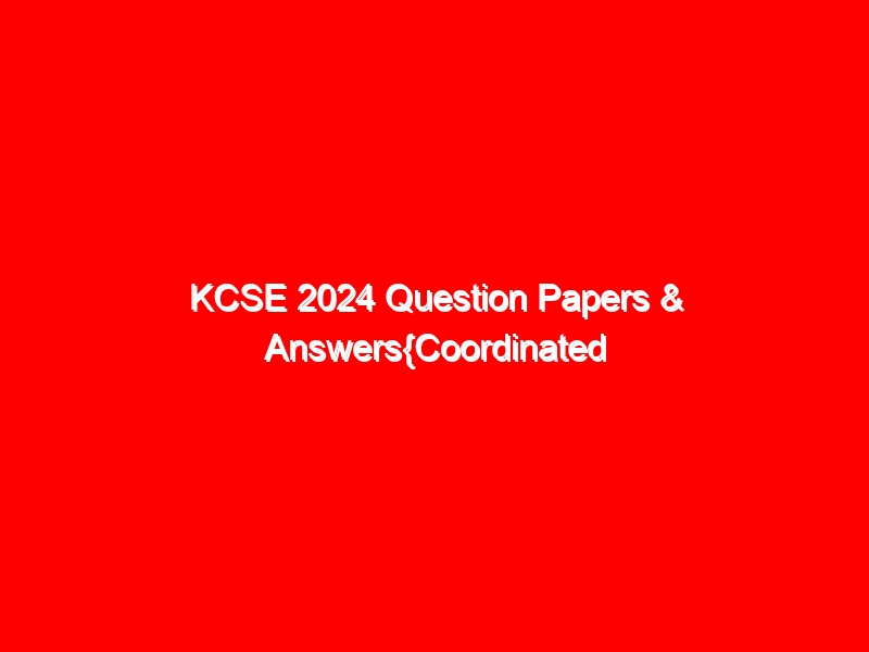 KCSE 2024 Question Papers & Answers{Coordinated Marking Schemes ...